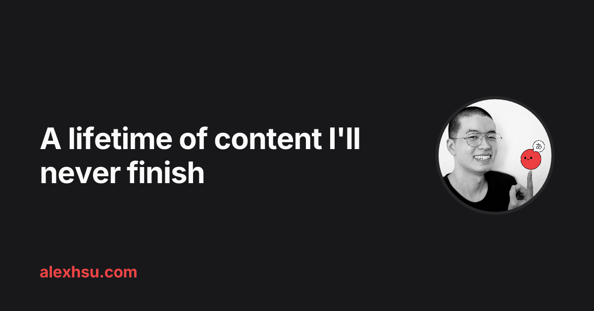 A lifetime of content I'll never finish | Alex Hsu